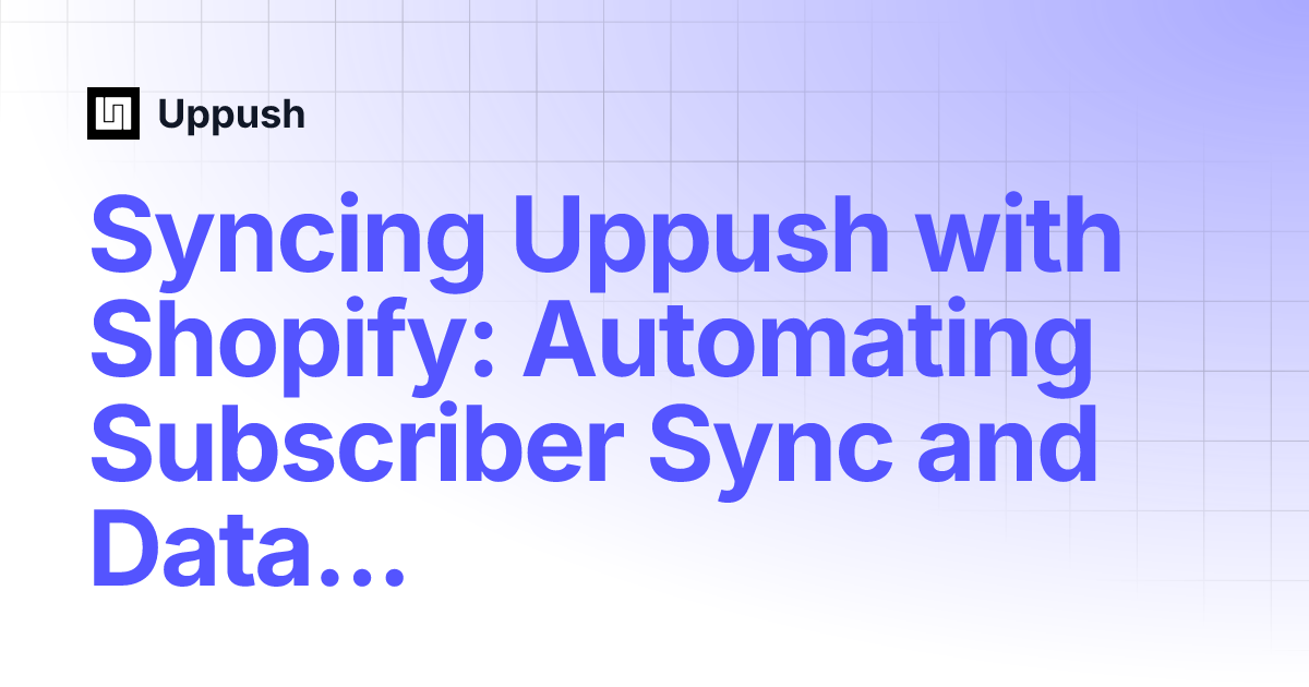 Syncing Uppush with Shopify: Automating Subscriber Sync and Data Flow | Uppush