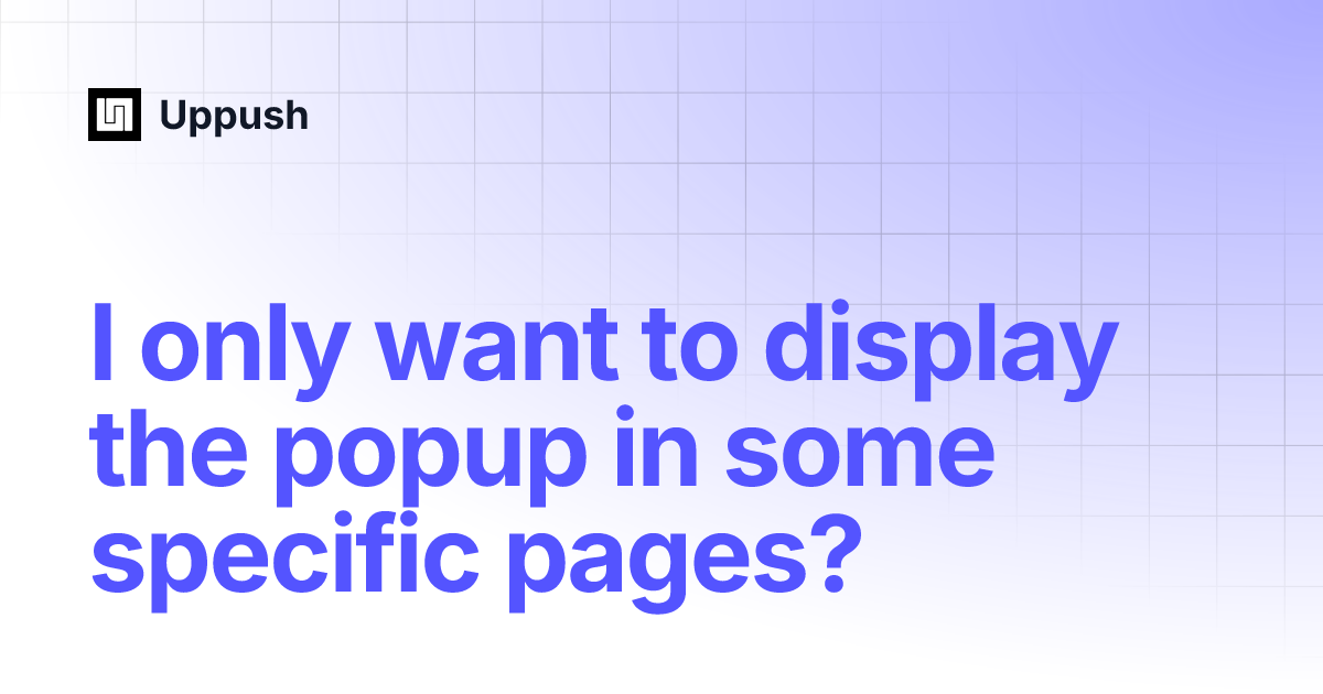 I only want to display the popup in some specific pages? | Uppush