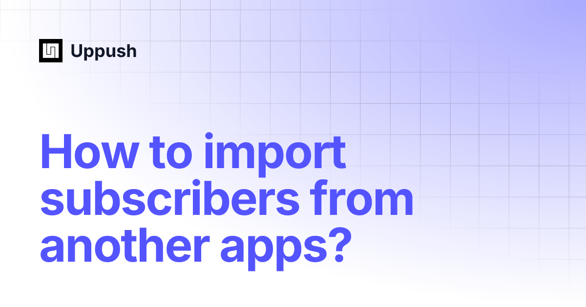 How to import subscribers from another apps? | Uppush